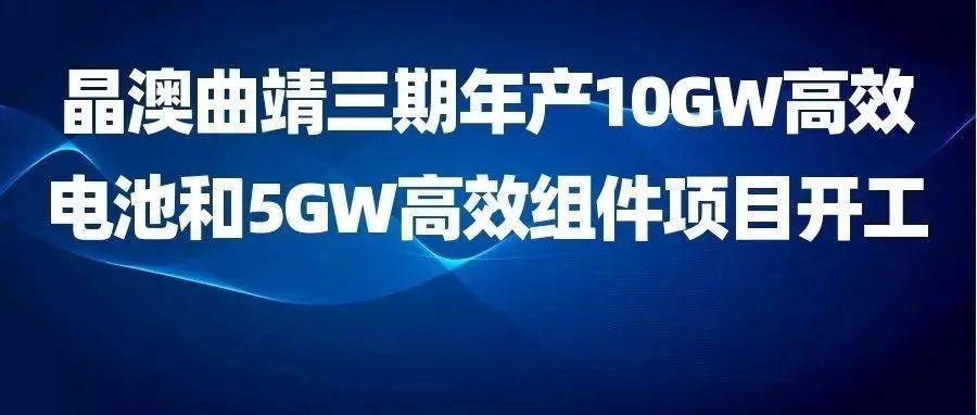 动态|晶澳曲靖三期年产10GW高效电池和5GW高效组件项目开工_发展_建设_产业